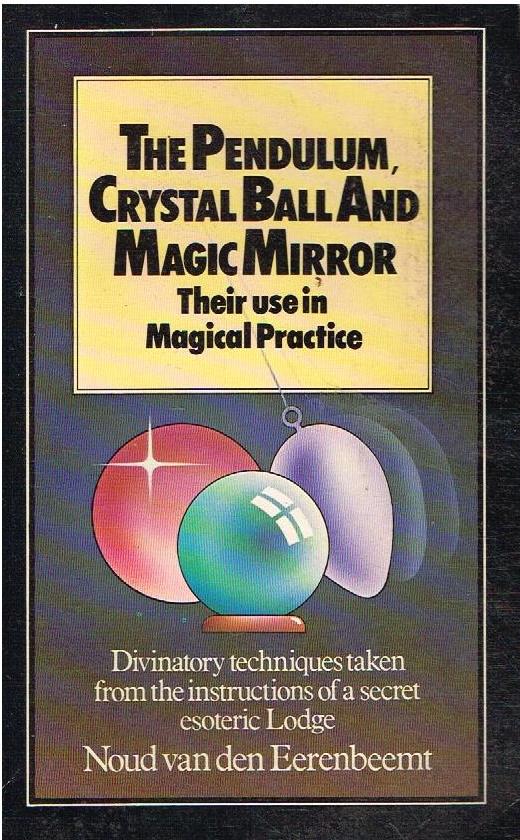 The pendulum, crystal ball and the magic mirror their use in magical p ...